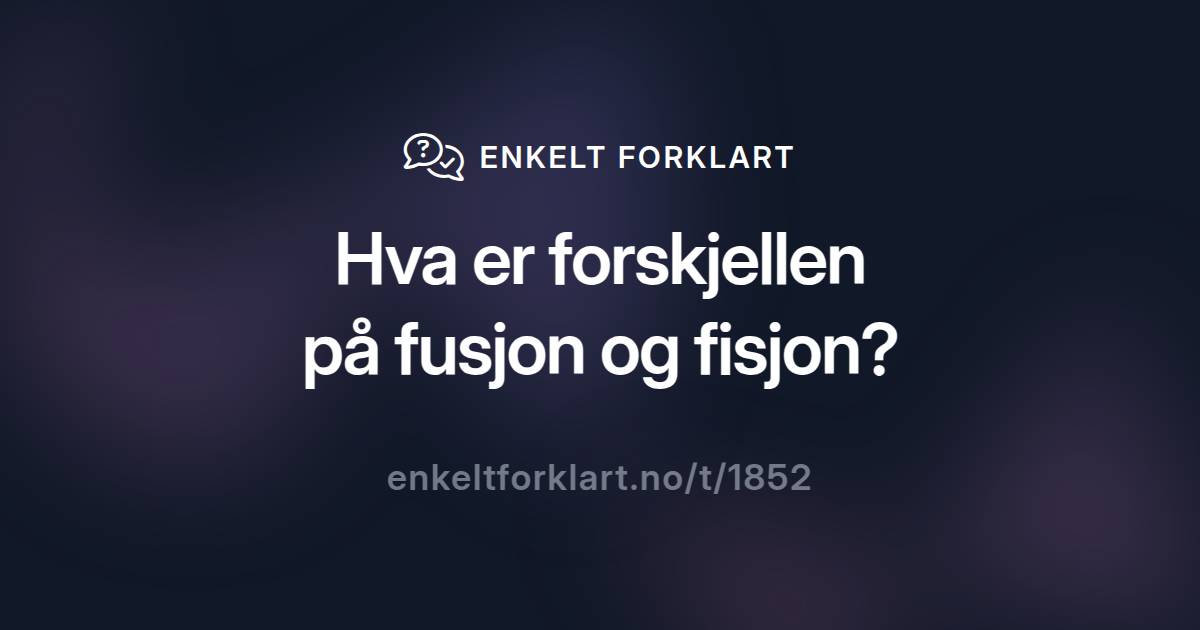 Hva er forskjellen på fusjon og fisjon?